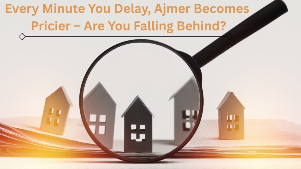 Every Minute You Delay, Ajmer Becomes Pricier – Are You Falling Behind ...